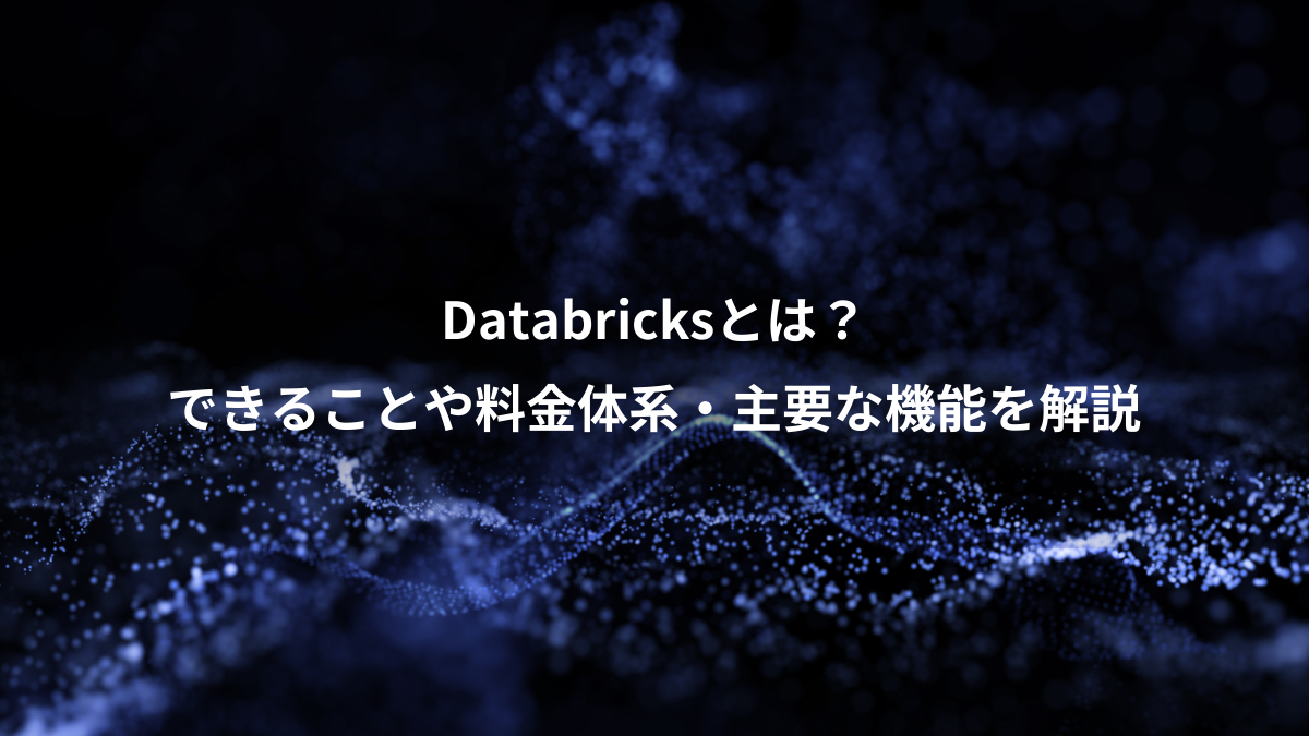 Databricksとは？できることや料金体系・主要な機能を解説