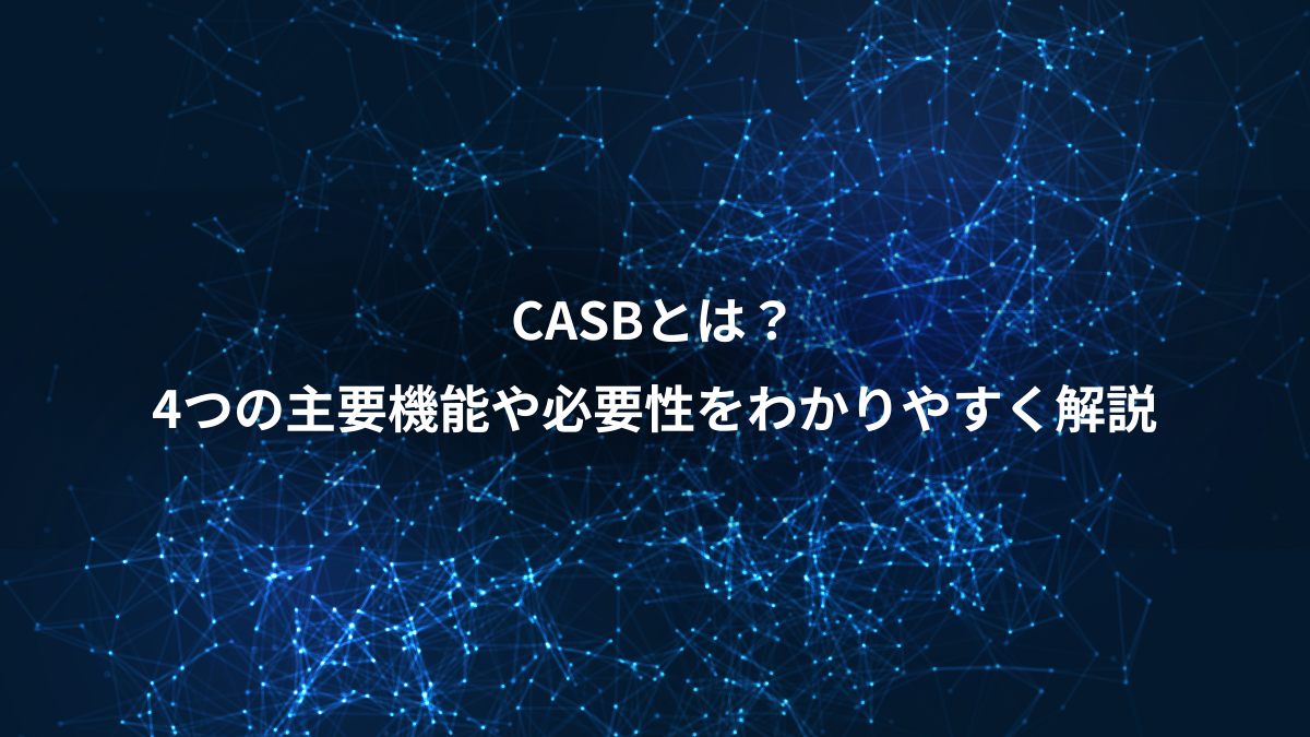 CASBとは？4つの主要機能や必要性をわかりやすく解説
