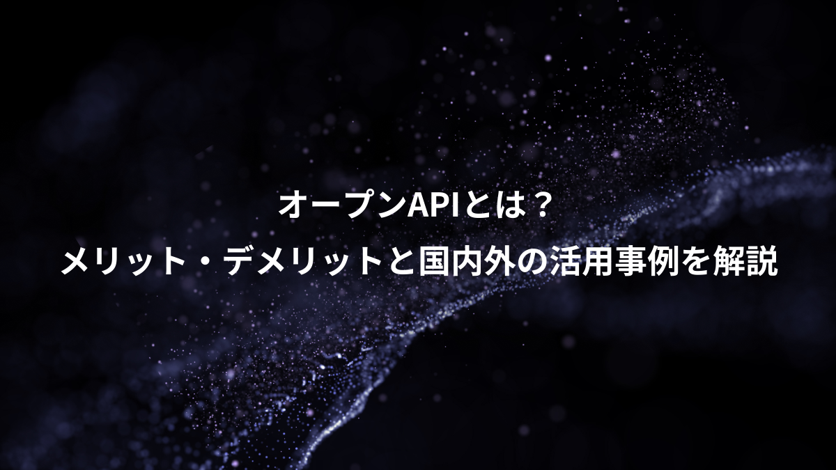 オープンAPIとは？メリット・デメリットと国内外の活用事例を解説
