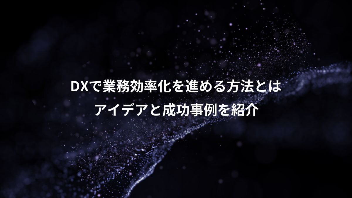 DXで業務効率化を進める方法とは アイデア15選と成功事例