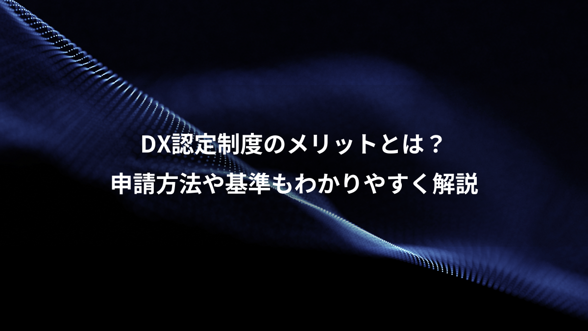 DX認定制度のメリット5選とは？申請方法や基準もわかりやすく解説