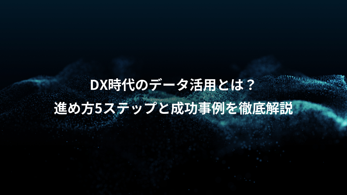DX時代のデータ活用とは？進め方5ステップと成功事例を徹底解説