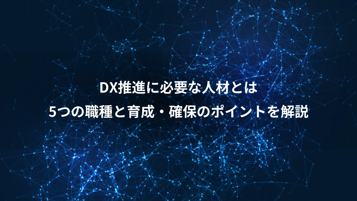 DX推進に必要な人材とは 5つの職種と育成・確保のポイントを解説