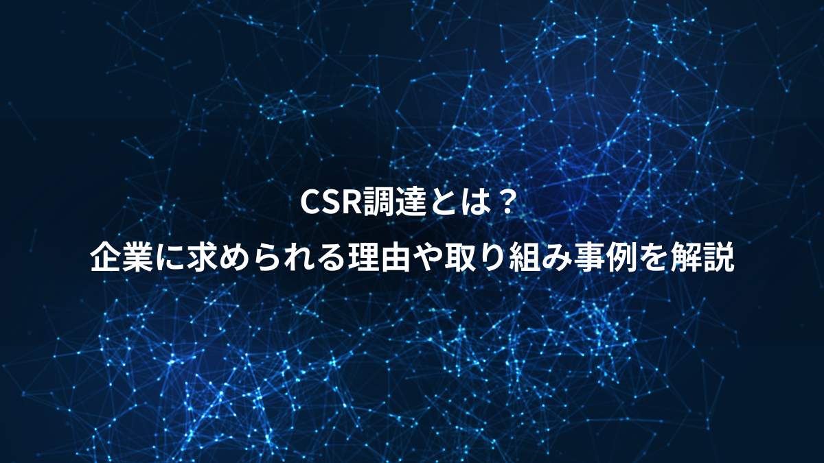 CSR調達とは？企業に求められる理由や具体的な取り組み事例を解説
