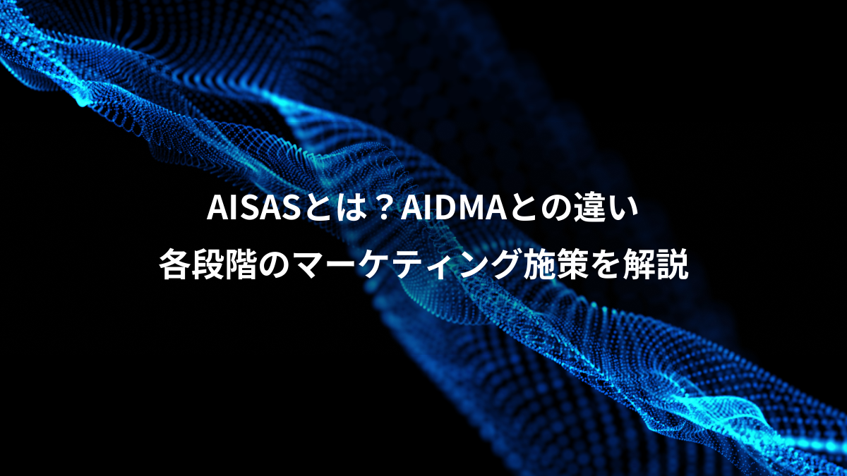 AISASとは？AIDMAとの違いと各段階のマーケティング施策を解説