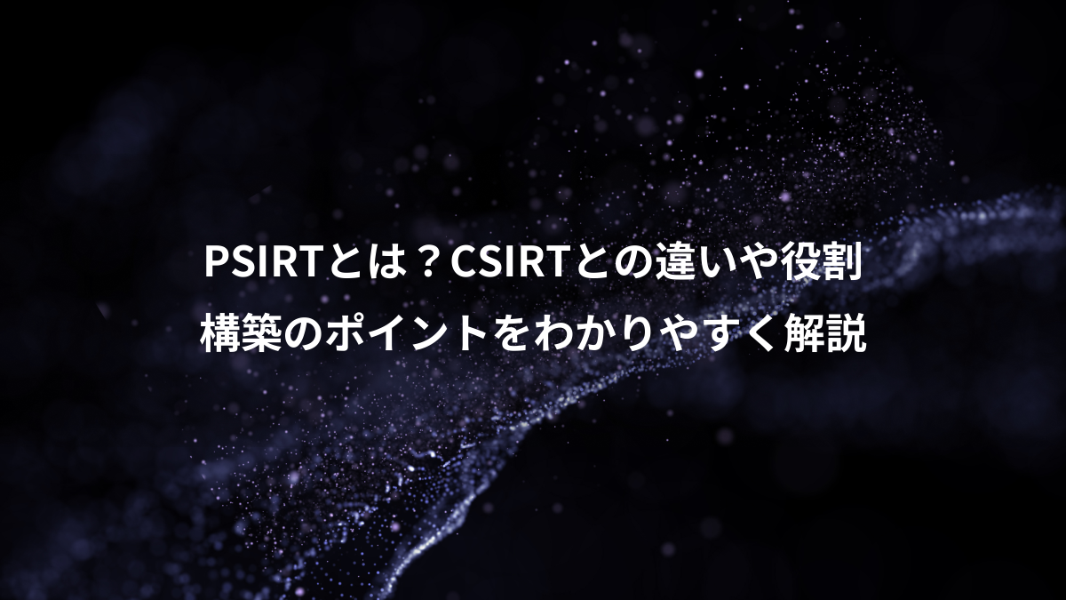 PSIRTとは？CSIRTとの違いや役割 構築のポイントをわかりやすく解説