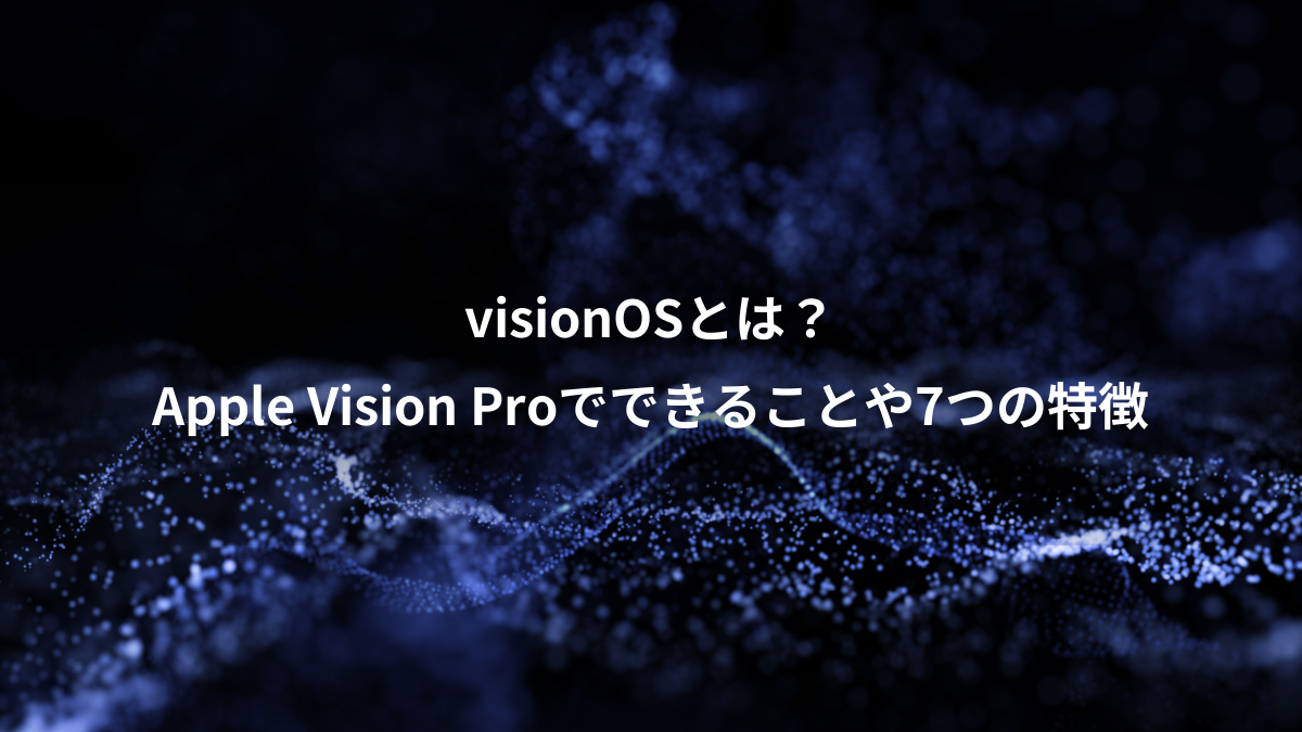 visionOSとは？Apple Vision Proでできることや7つの特徴を解説